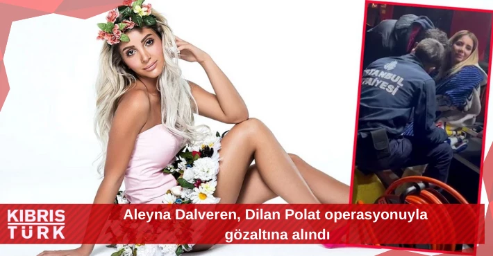 Aleyna Dalveren, Dilan Polat operasyonuyla gözaltına alındı - Kıbrıs Türk Haber