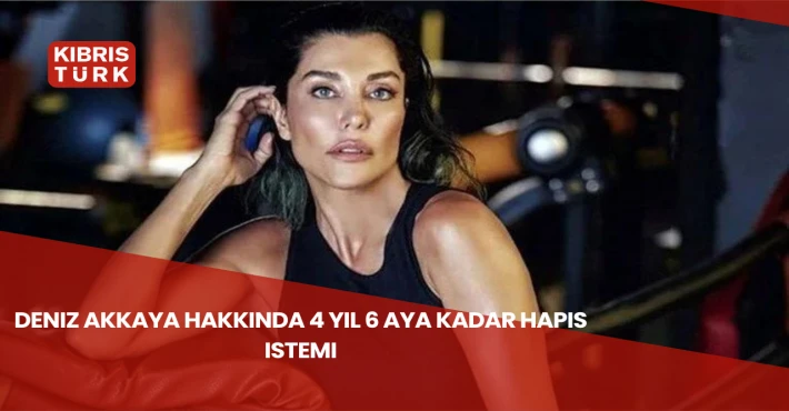 Deniz Akkaya hakkında 4 yıl 6 aya kadar hapis istemi - Kıbrıs Türk Haber